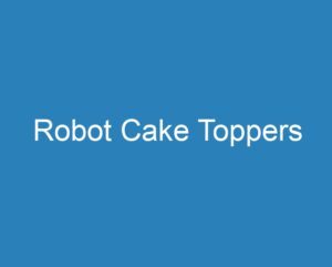 20 Best Robot Cake Toppers [2023] - Curee